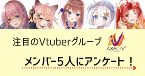 注目のVtuberグループ「AXEL-V」の5人に聞いてみた！どんな活動をしているの？｜Vtuber Post - Vポス